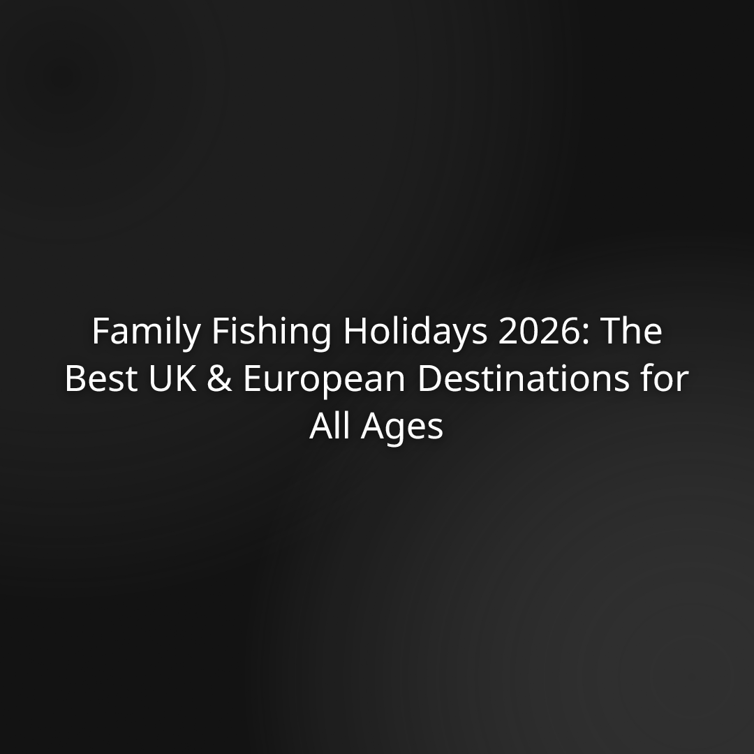 Family Fishing Holidays 2026: The Best UK & European Destinations for ...
